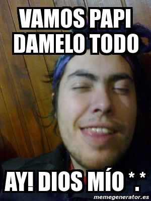 Meme Personalizado - vamos papi damelo todo ay! dios mÃ­o *.* - 4233516