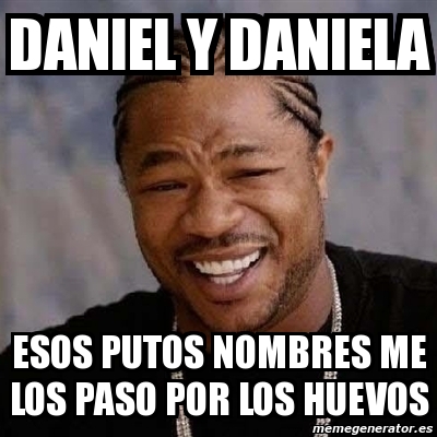 Meme Yo Dawg - Daniel y daniela esos putos nombres me los paso por los ...