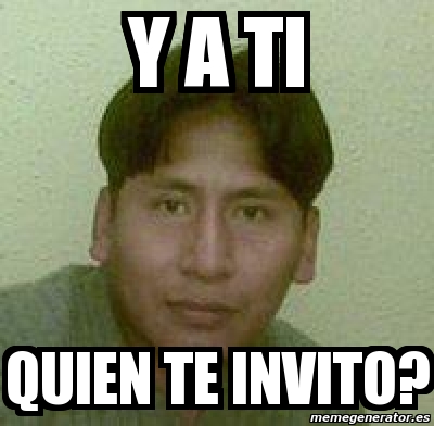 Meme Personalizado - Y a ti quien te invito? - 4246107