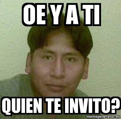 Meme Personalizado - oe Y a ti quien te invito? - 4246123