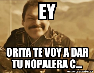 Meme Personalizado - ey orita te voy a dar tu nopalera c... - 4251468