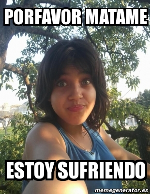 Meme Personalizado - porfavor matame estoy sufriendo - 4258909