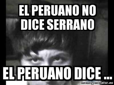 Meme Personalizado - el peruano no dice serrano el peruano dice ...