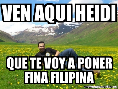 Meme Personalizado - ven aqui heidi que te voy a poner fina filipina ...