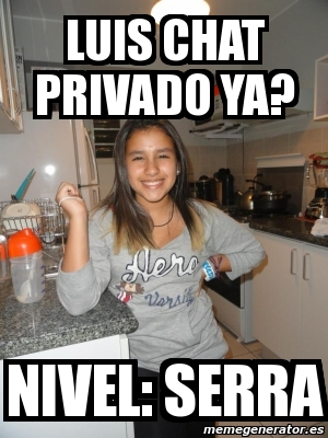 Meme Personalizado - LUIS CHAT PRIVADO YA? NIVEL: SERRA - 4280919