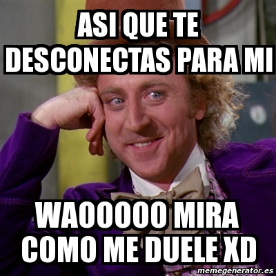 Meme Willy Wonka - asi que te desconectas para mi waOoooo mira como me ...