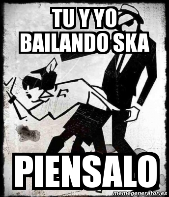 Meme Personalizado - TU Y YO BAILANDO SKA PIENSALO - 4284147