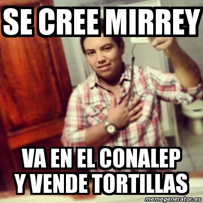 Meme Personalizado - se cree mirrey va en el conalep y vende tortillas ...