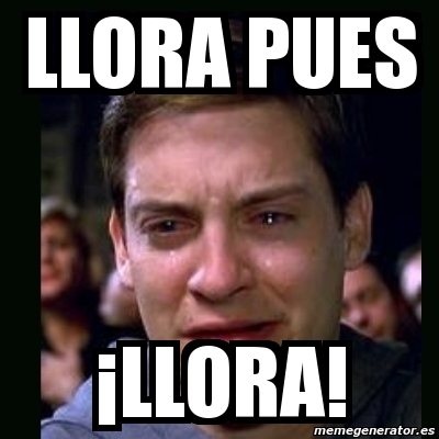 Llora Pues Llora Memes