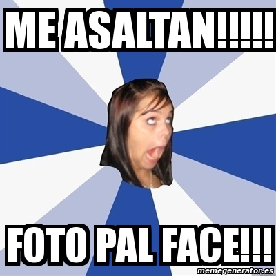 Meme Annoying Facebook Girl - me ASALTAN!!!!! FOTO PAL FACE!!! - 4295438