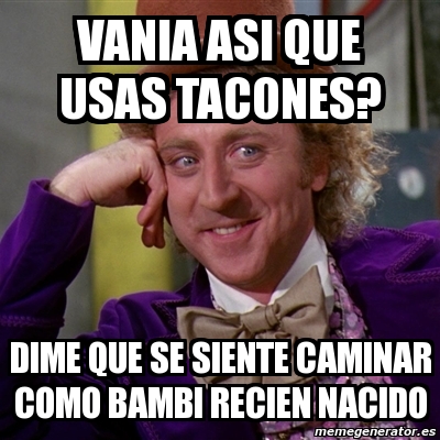 Meme Willy Wonka - vania asi que usas tacones? dime que se siente ...