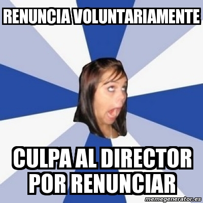 Meme Personalizado - renuncia voluntariamente culpa al director por ...