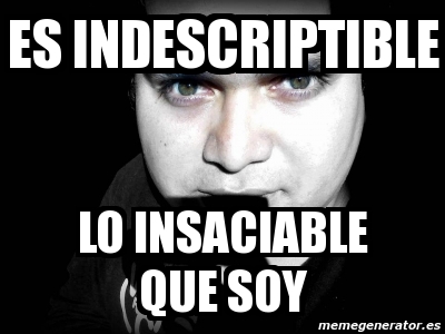 Meme Personalizado - es indescriptible lo insaciable que soy - 4031707