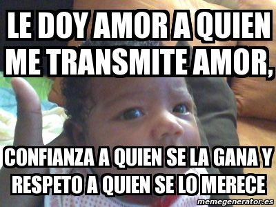 Meme Personalizado - Le doy amor a quien me transmite Amor, Confianza a ...