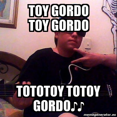 Meme Personalizado - toy gordo toy gordo tototoy totoy gordoâ™ªâ™ª ...