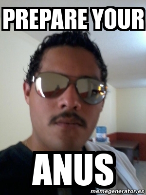 Meme Personalizado - prepare your anus - 4300881