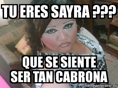 Meme Personalizado - TU ERES SAYRA ??? QUE SE SIENTE SER TAN CABRONA ...