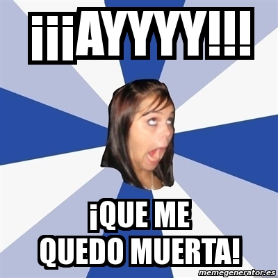 Meme Annoying Facebook Girl - Â¡Â¡Â¡AYYYY!!! Â¡QUE ME QUEDO MUERTA ...