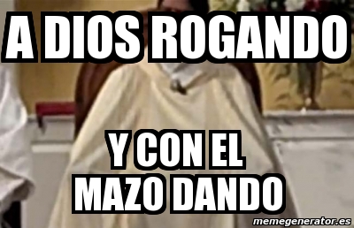 Meme Personalizado - A DIOS ROGANDO Y CON EL MAZO DANDO - 4306441