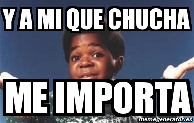 Meme Personalizado - y a mi que chucha me importa - 4308218
