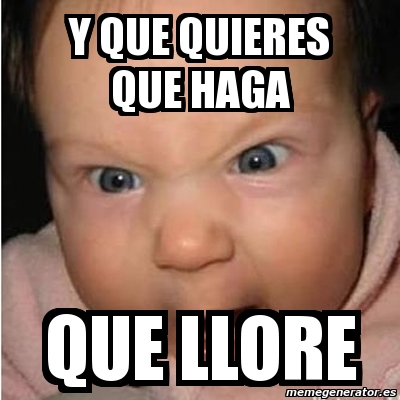 Meme Bebe furioso - Y QUE QUIERES QUE HAGA QUE LLORE - 4310618