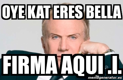 Meme Personalizado - Oye Kat eres bella Firma aqui .i. - 4313548