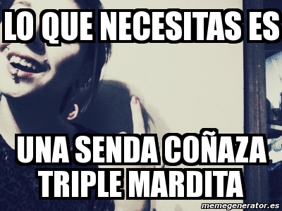 Meme Personalizado - Lo que necesitas es una senda coÃ±aza triple ...