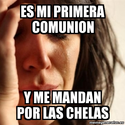 Meme Problems - ES MI PRIMERA COMUNION Y ME MANDAN POR LAS CHELAS - 4324470