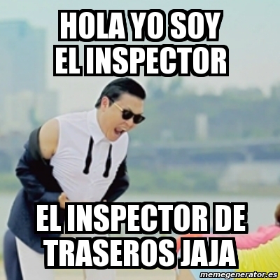 Meme Gangnam Style - hola yo soy el inspector el inspector de traseros ...