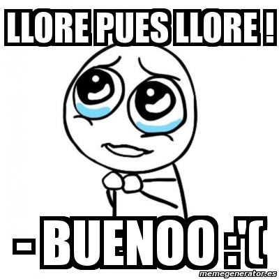 Meme Por favor - llore pues llore ! - buenoo :'( - 4327744