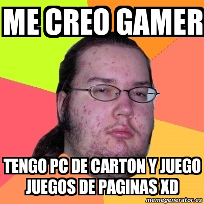 Meme Friki - Me creo GAMER Tengo pc de carton y juego juegos de paginas ...