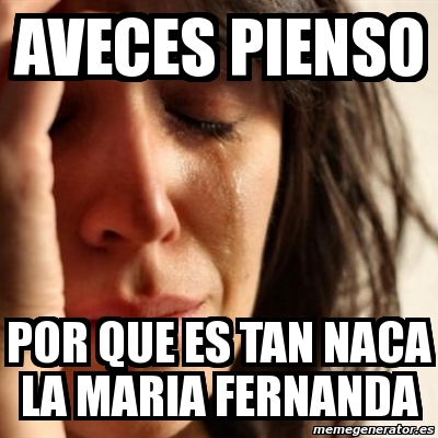 Meme Problems - AVECES PIENSO POR QUE ES TAN NACA LA MARIA FERNANDA ...