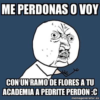 Meme Y U No - ME PERDONAS O VOY CON UN RAMO DE FLORES A TU ACADEMIA A ...