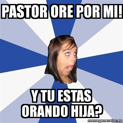Meme Annoying Facebook Girl - pastor ore por mi! y tu estas orando hija ...