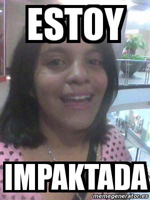 Meme Personalizado - ESTOY IMPAKTADA - 4346241