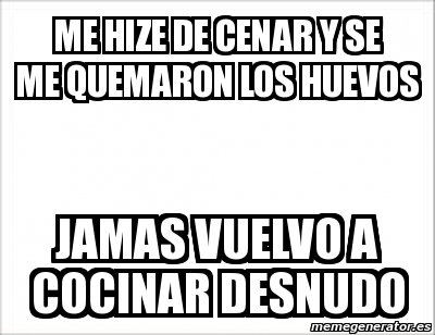 Meme Personalizado - me hize de cenar y se me quemaron los huevos jamas ...