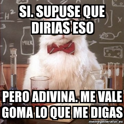 Meme Chemistry Cat - si. supuse que dirias eso pero adivina. me vale ...