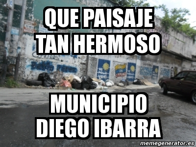 Meme Personalizado - QUE PAISAJE TAN HERMOSO MUNICIPIO DIEGO IBARRA ...