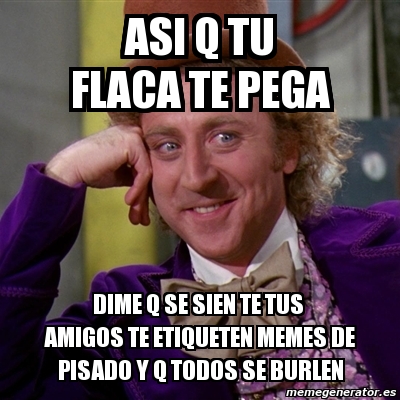 Meme Willy Wonka - asi q tu flaca te pega dime q se sien te tus amigos ...