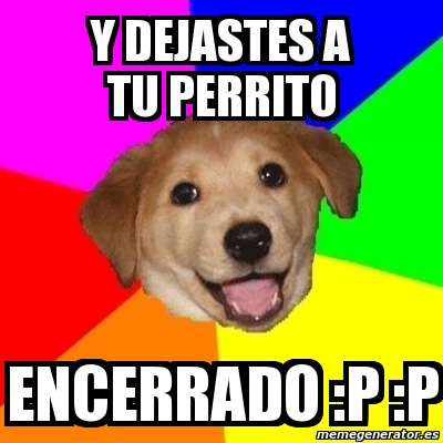 Meme Advice Dog - y dejastes a tu perrito encerrado :P :P - 4358460