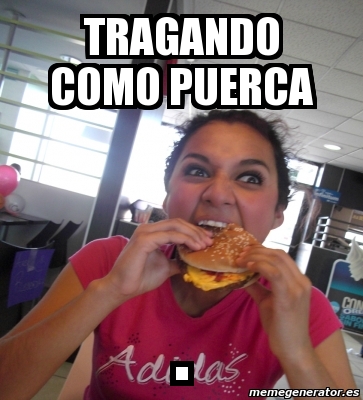 Meme Personalizado - TRAGANDO COMO PUERCA . - 4362101