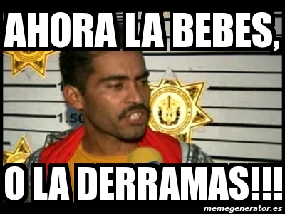 Meme Personalizado - AHORA LA BEBES, O LA DERRAMAS!!! - 4364694
