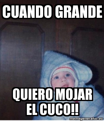 Meme Personalizado - cuando grande quiero mojar el cuco!! - 4365848