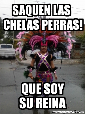 Meme Personalizado - saquen las chelas perras! que soy su reina - 4370235