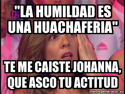Meme Personalizado - "la humildad es una huachaferia" te me caiste ...