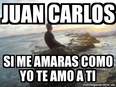 Meme Personalizado - Juan carlos Si me amaras como yo te amo a ti - 4376290