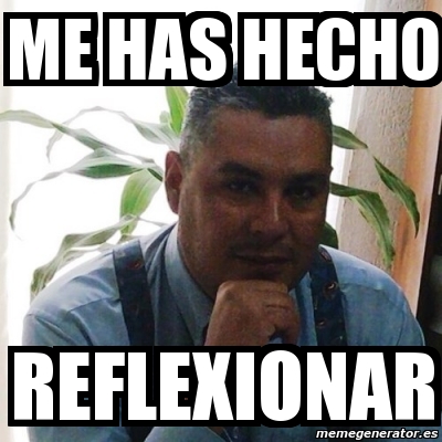 Meme Personalizado - me has hecho reflexionar - 4380015