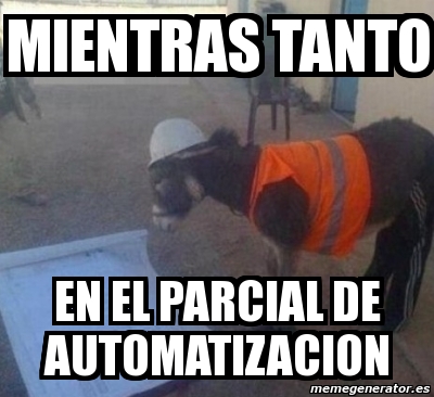 Meme Personalizado - MIENTRAS TANTO EN EL PARCIAL DE AUTOMATIZACION ...