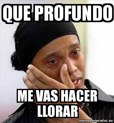 Meme Personalizado - que profundo me vas hacer llorar - 4380545