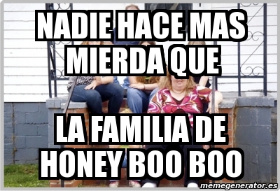 Meme Personalizado - nadie hace mas mierda que la familia de honey boo ...